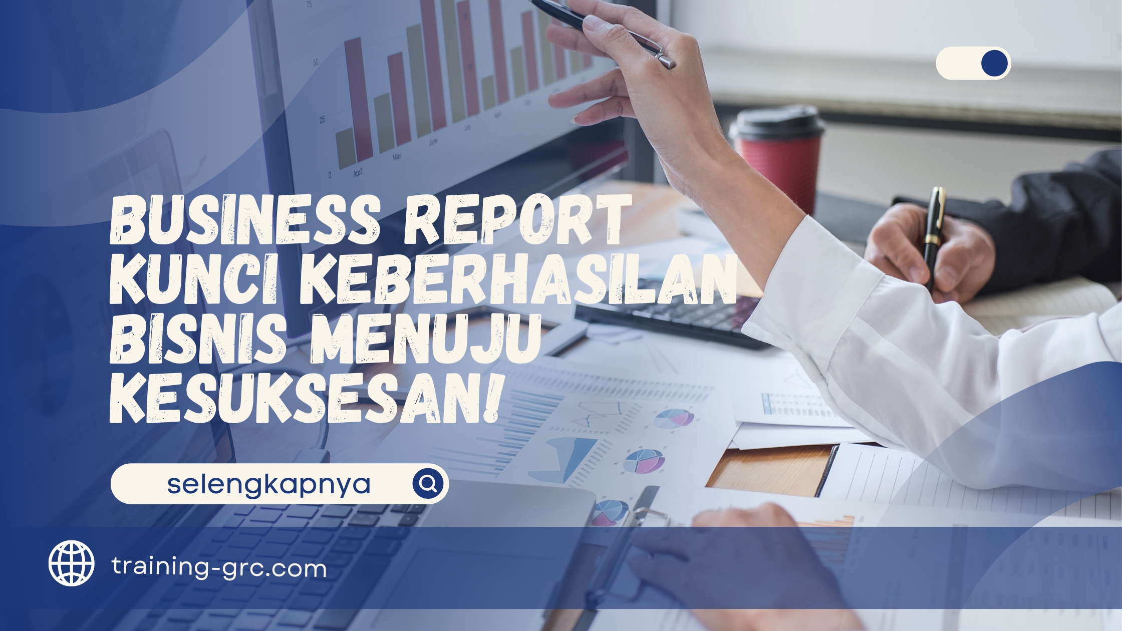 Business Report, Kunci Keberhasilan Bisnis Menuju Kesuksesan!